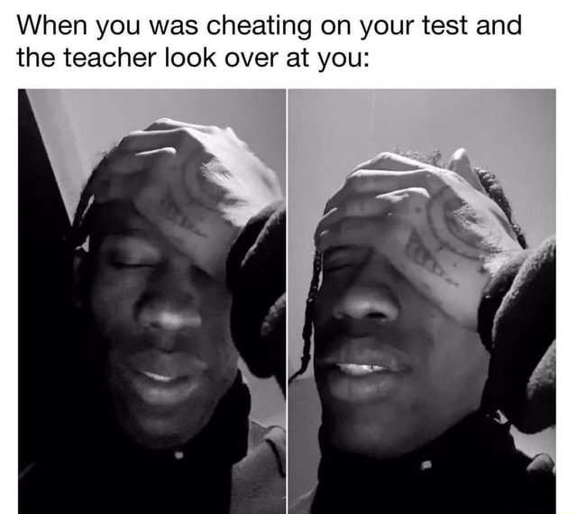 When you was cheating on your test and the teacher look over at you ...