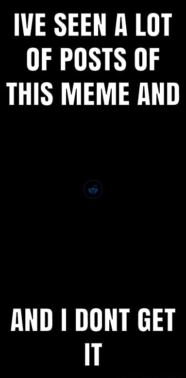 IVE SEEN A LOT OF POSTS OF THIS MEME AND AND I DONT GET IT - iFunny