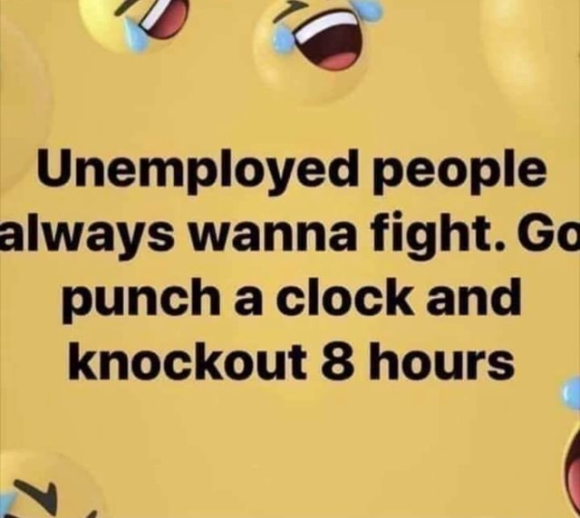 Unemployed people always wanna fight. Gc punch a clock and knockout 8 ...