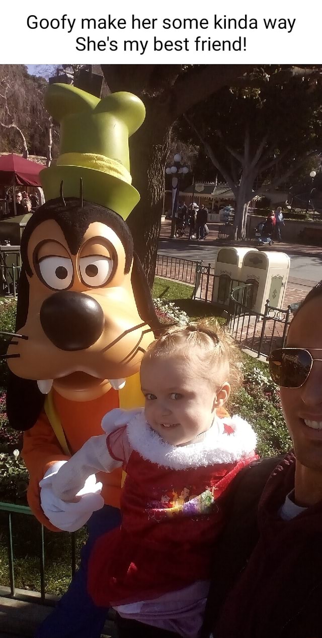 Goofy make her some kinda way She's my best friend! - iFunny