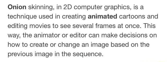 Onion skinning, in computer graphics, is a technique used in creating ...