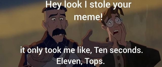 Hey look I stole your meme! it only took me like, Ten seconds. Eleven ...