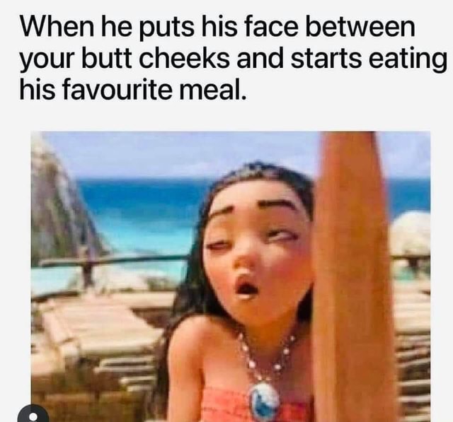 When He Puts His Face Between Your Butt Cheeks And Starts Eating His