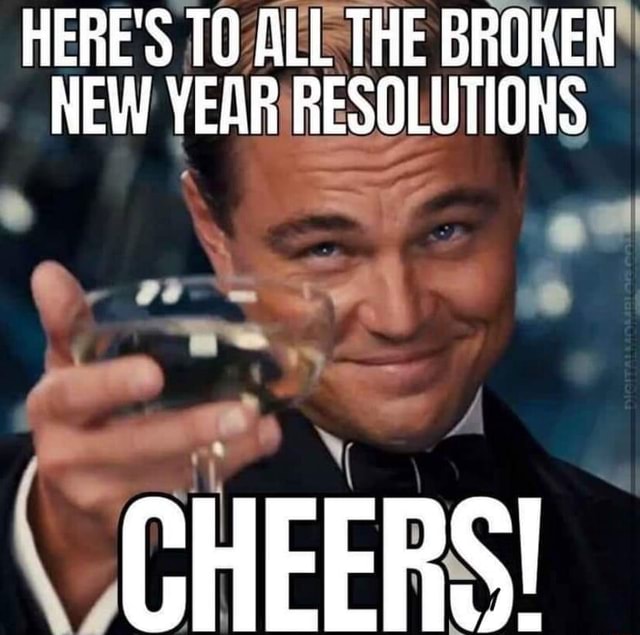 HERE'S TO ALL THE BROKEN NEW YEAR RESOLUTIONS CHEERS! - iFunny