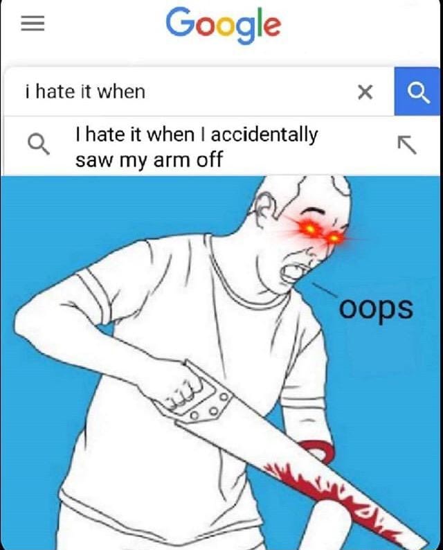 Google I hate It when I hate it when ] accidentally saw my arm off - iFunny