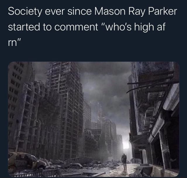 Society ever since Mason Ray Parker started to comment "who's high af ...