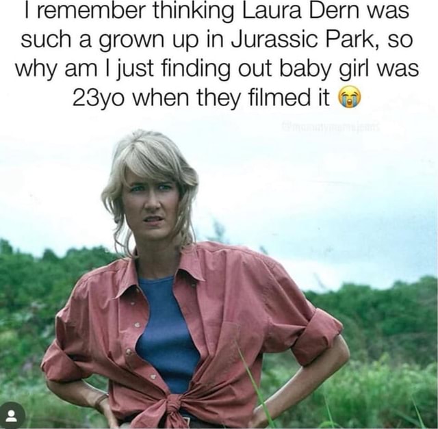 I remember thinking Laura Dern was such a grown up in Jurassic Park, so ...