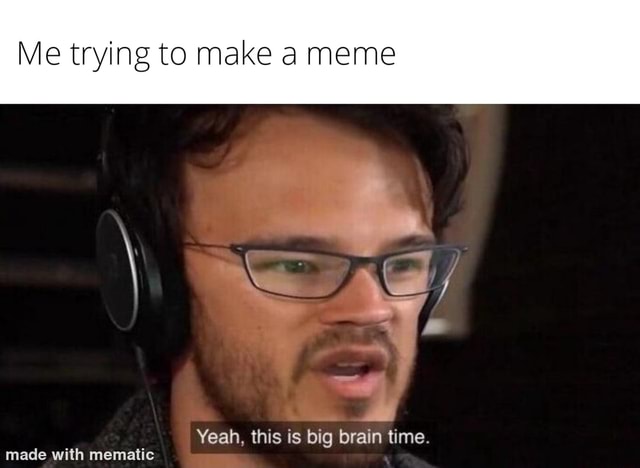 Me trying to make a meme Yeah, this is big brain time. - iFunny
