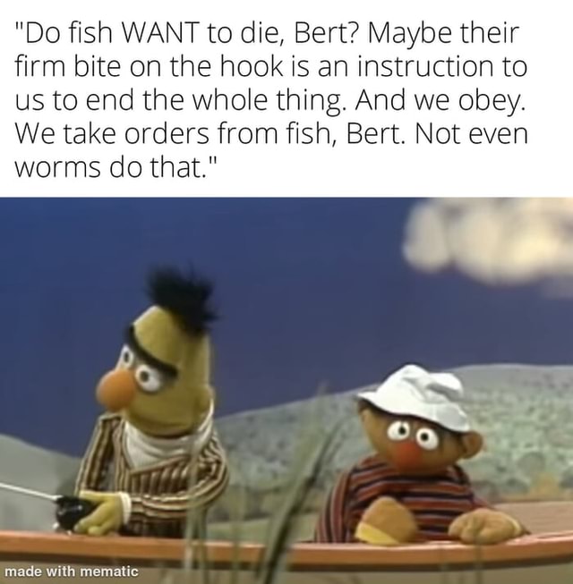 "Do fish WANT to die, Bert? Maybe their firm bite on the hook is an ...