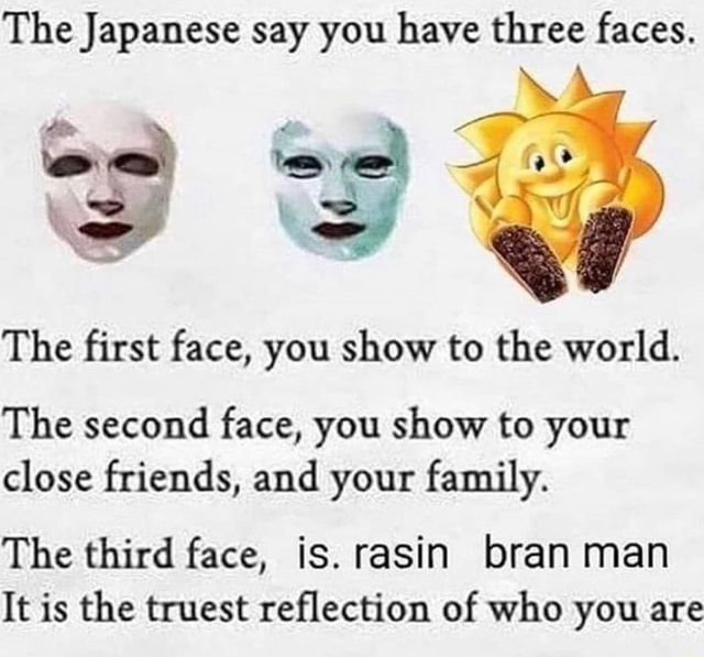 The Japanese say you have three faces. oe = The first face, you show to ...
