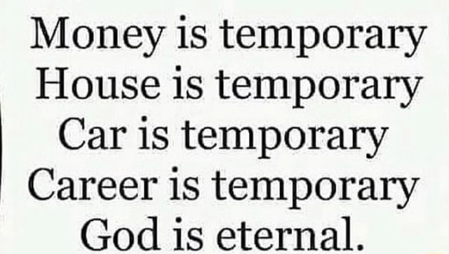 Money is temporary House is temporary Car is temporary Career is ...