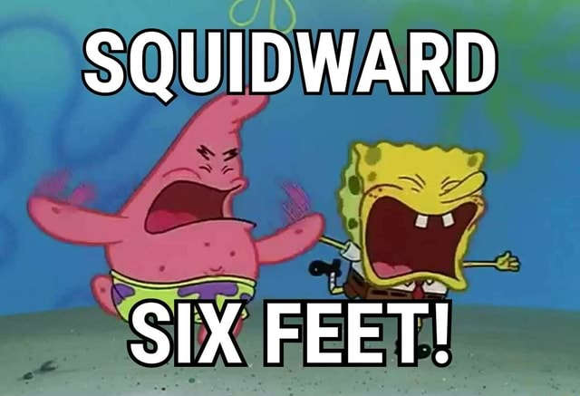 SQUIDWARD SS As E Aw FECTI SIX FEET! - iFunny