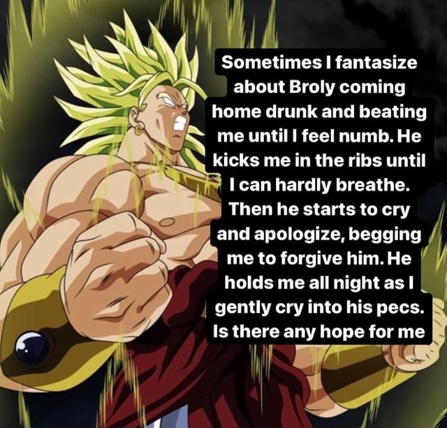 Sometimes fantasize about Broly coming home drunk and beating me until ...