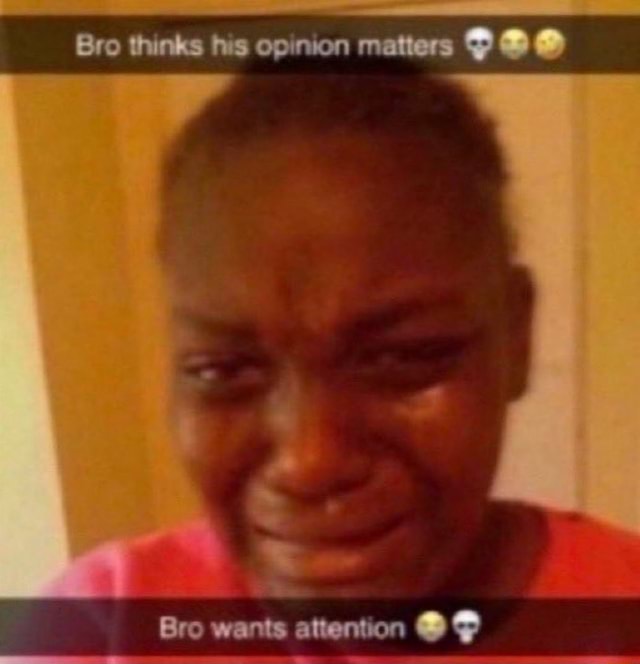 Bro thinks his opinion matters 9@@ Bro wants attention @ - iFunny