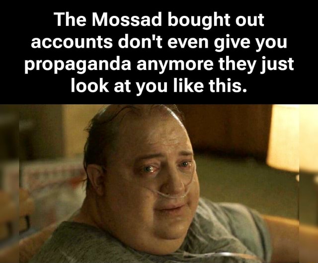 The Mossad bought out accounts don't even give you propaganda anymore ...