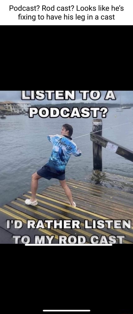 Podcast? Rod cast? Looks like he's fixing to have his leg in a cast (%y ...