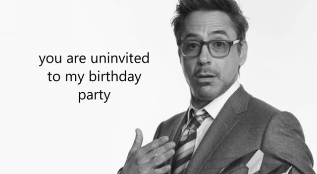 You are uninvited to my birthday party - iFunny