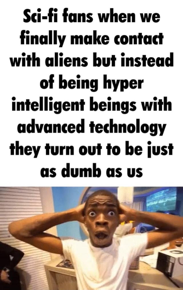 Sci-fi fans when we finally make contact with aliens but instead of ...