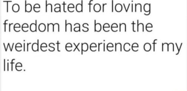 To be hated for loving freedom has been the weirdest experience of my ... To be hated for loving freedom has been the weirdest experience of my ...