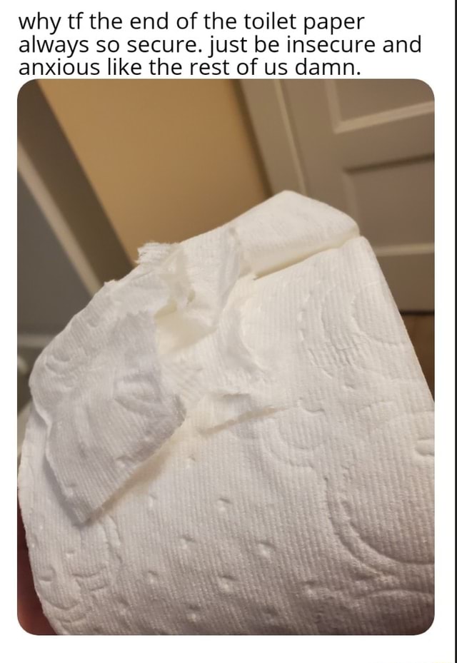 Why tf the end of the toilet paper always so secure. just be insecure ...