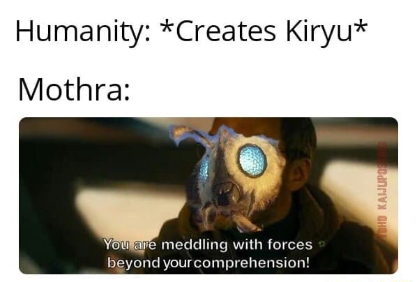 Humanity: *Creates Kiryu* Mothra: Youlalve beyond yourcomprehension ...