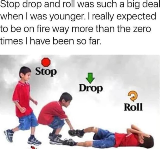 StOp drop and roll was sucn a big deal when I was younger. I really ...