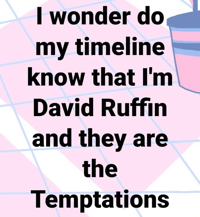 Wonder do my timeline know that I'm David Ruffin and they are the ...