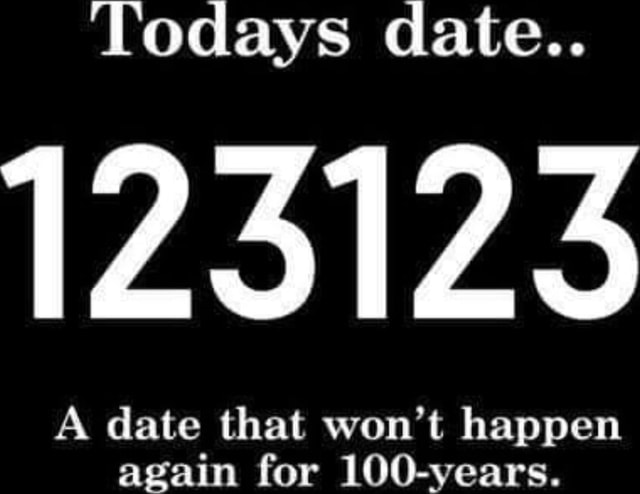 Todays date.. 123123 A date that won't happen again for 100-years ...