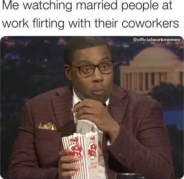 Me watching married people at work flirting with their coworkers ...