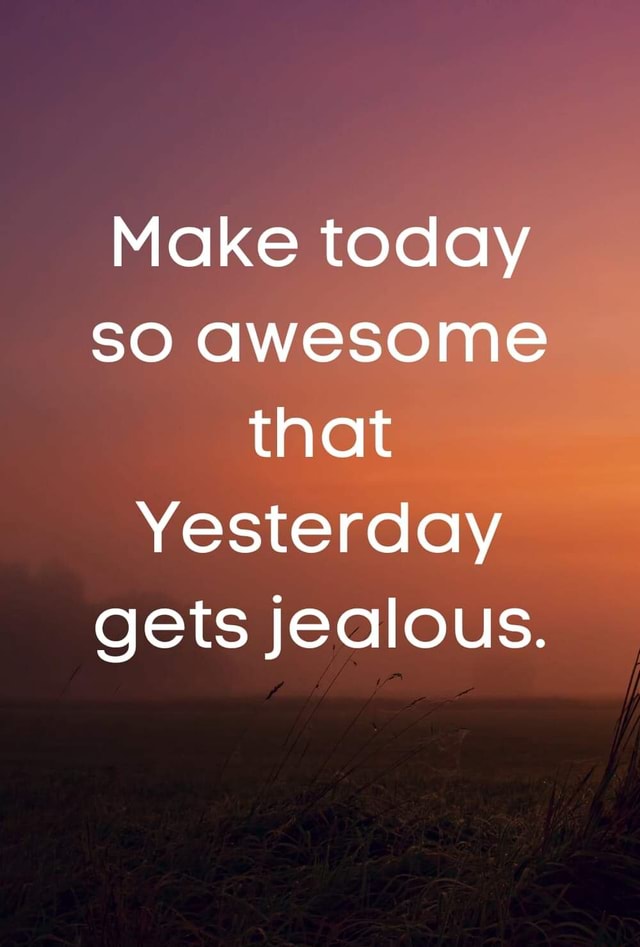 Make today SO awesome that Yesterday gets jealous. - America’s best ...