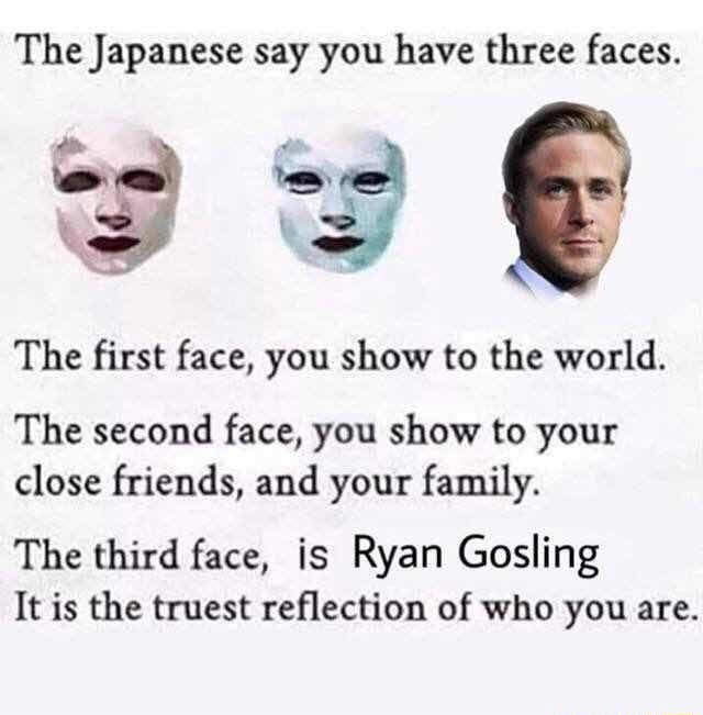 The Japanese say you have three faces. The first face, you show to the ...