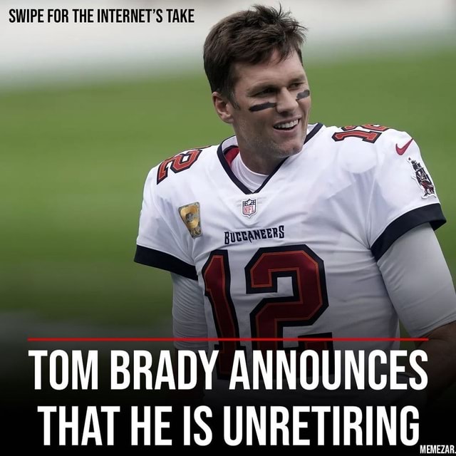 SWIPE FOR THE INTERNET'S TAKE TOM BRADY ANNOUNCES THAT HEIS UNRETIRING ...