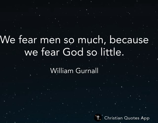 We fear men so much, because we fear God so little. William Gurnall ...