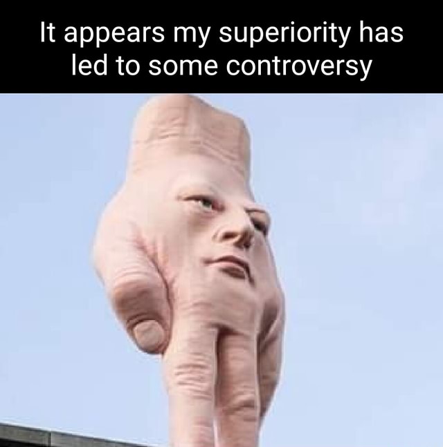 It appears my superiority has led to some controversy - iFunny