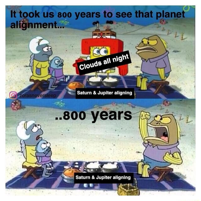 Took US 800 years see that planet Saturn Jupiter aligning 000 YOars ...