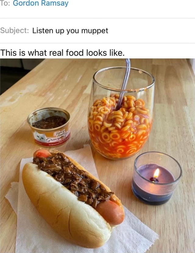 To: Gordon Ramsay Subject: Listen up you muppet This is what real food ...