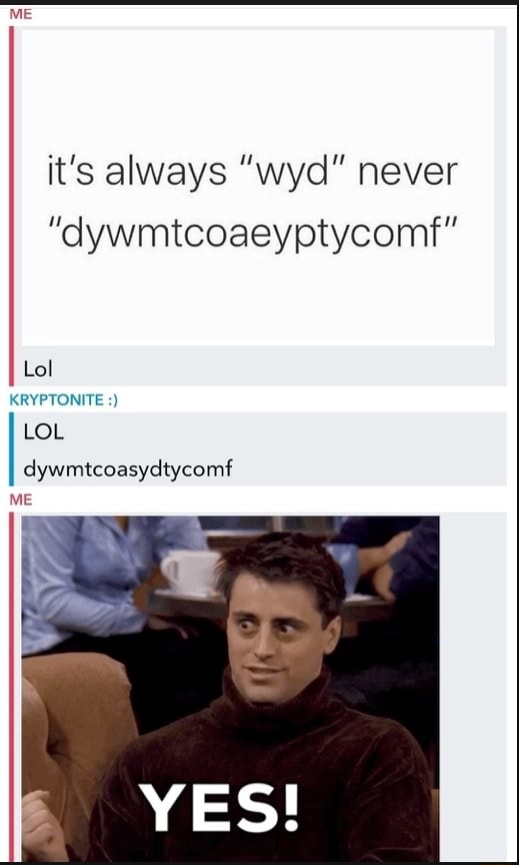 ME it's always "wyd" never "dywmtcoaeyptycomf" Lol KRYPTONITE LOL ...
