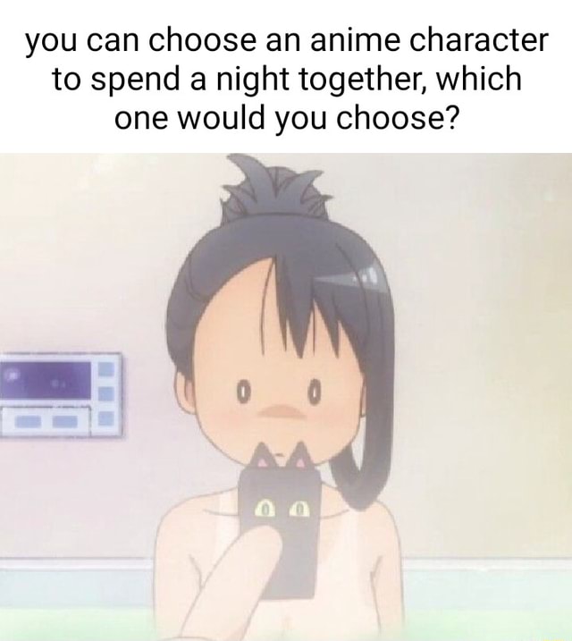You can choose an anime character to spend a night together, which one ...