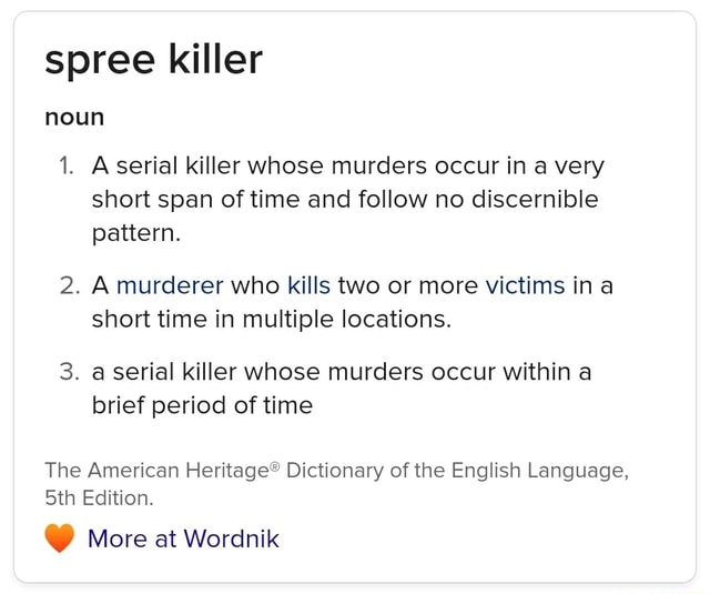 Spree killer noun 1. A serial killer whose murders occur in a very ...