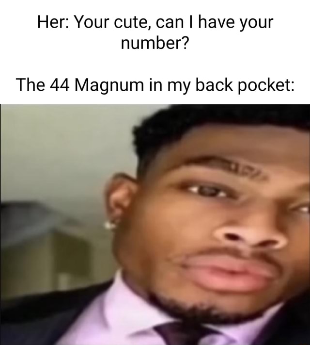 Her: Your cute, can I have your number? The 44 Magnum in my back pocket ...