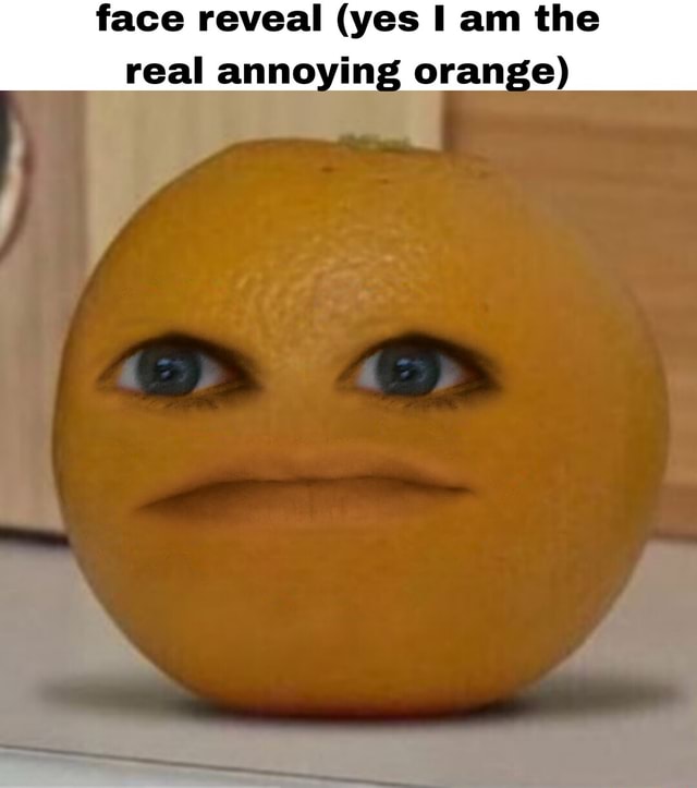 Face reveal (yes I am the real annoying orange - iFunny