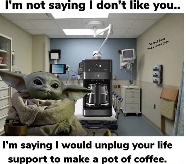 I'm not saying I don't like you.. I'm saying I would unplug your life ...