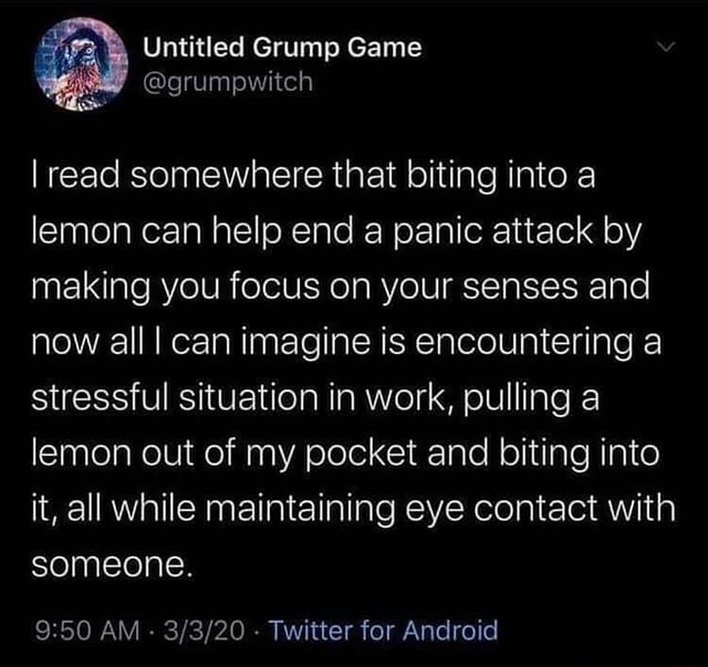 I read somewhere that biting into a lemon can help end a panic attack ...