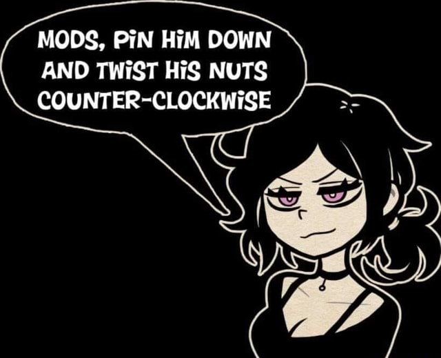 MODS, PIN HiM DOWN AND TWiST HiS NUTS COUNTER-CLOCKWISE - iFunny