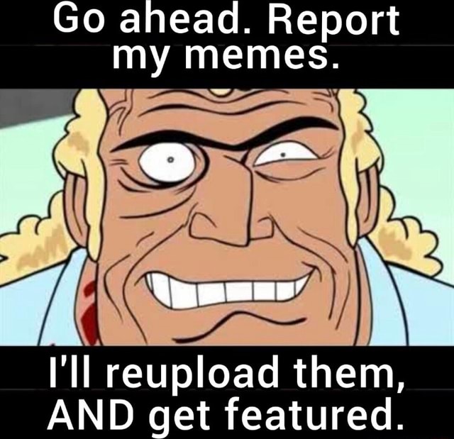 Go ahead. Report my memes. I'll reupload them, AND get featured. - iFunny