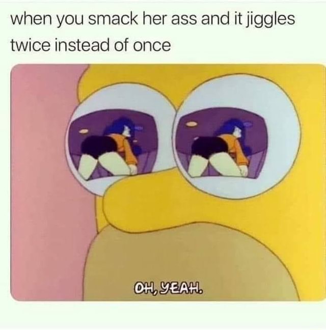 When you smack her ass and it jiggles twice instead of once - iFunny