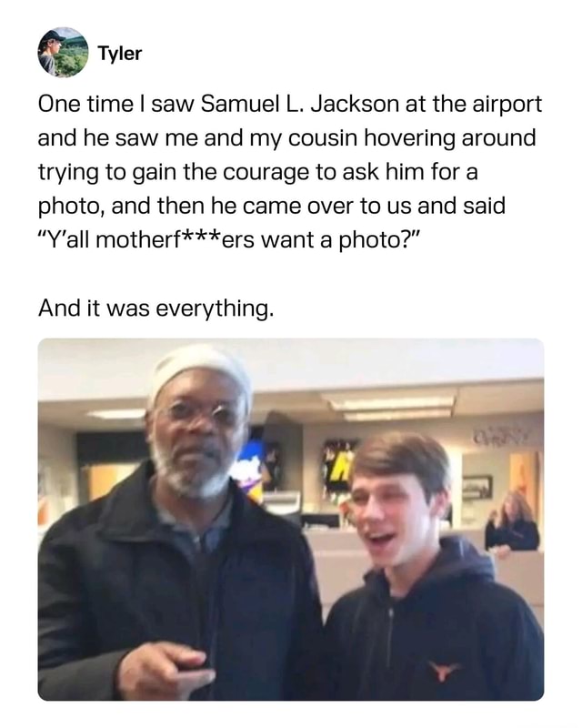 Tyler One time I saw Samuel L. Jackson at the airport and he saw me and ...