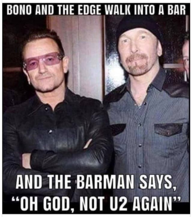 BONO AND THE EDGE WALK INTO A BAR AND THE BARMAN SAYS, "OH GOD, NOT ...