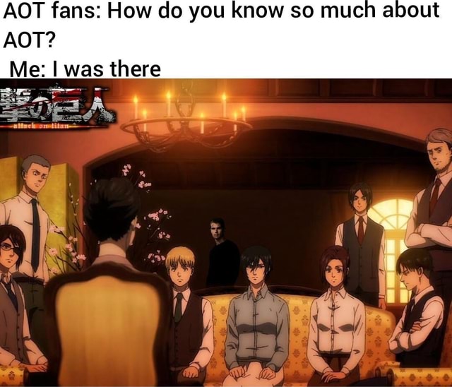 AOT fans: How do you know so much about AOT? Me: I was there - iFunny