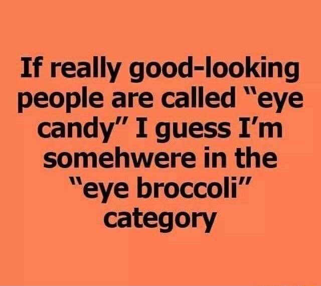 If really good-looking people are called "eye candy" I guess I'm ...